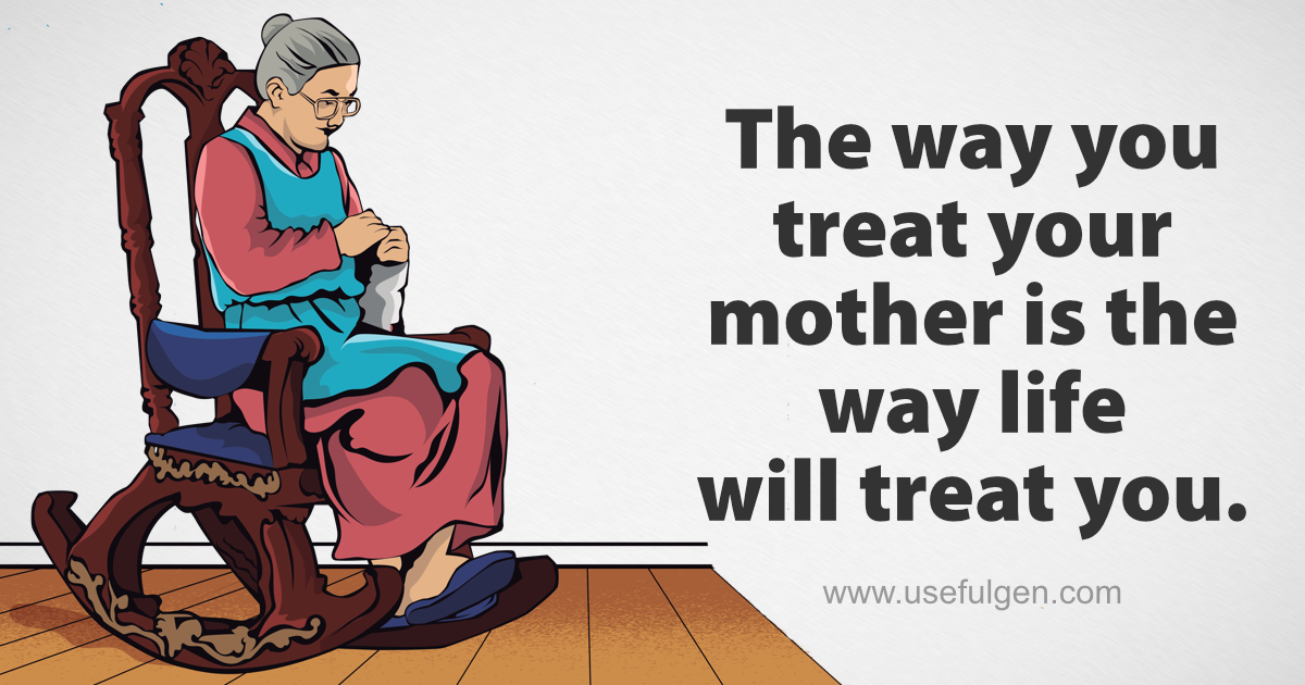 The way you treat your mother is the way life will treat you